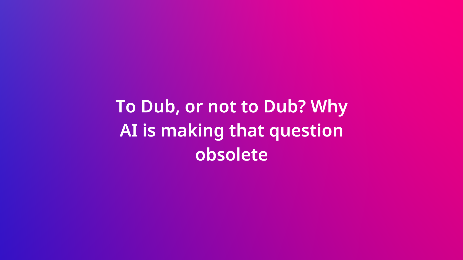 To Dub, or not to Dub? Why AI is making that question obsolete